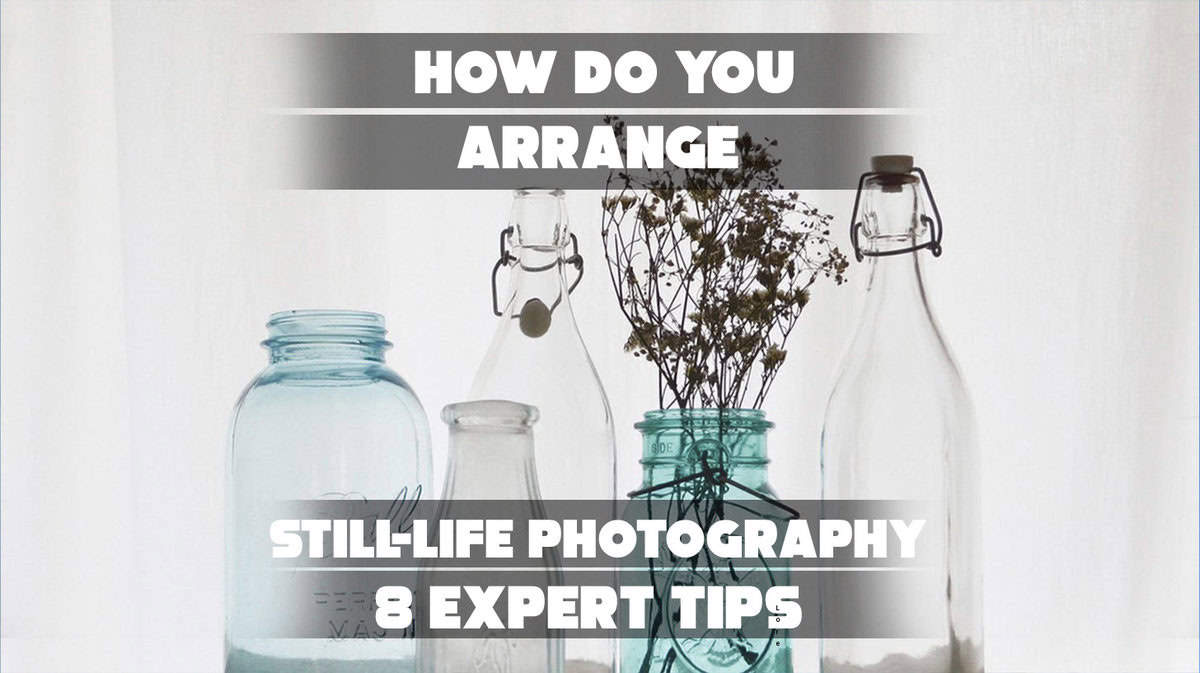 How Do You Arrange Still-Life Photography: 8 Expert Tips